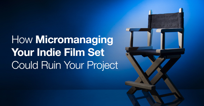 How Micromanaging Your Indie Film Set Could Ruin Your Project - The ...